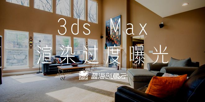 拯救3ds Max效果图渲染过度曝光，学会这几招立刻解决问题！_蓝海创意云渲染-站酷ZCOOL
