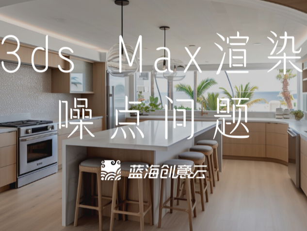 3ds Max渲染效果图有噪点不清晰？试试这5种解决办法！_蓝海创意云渲染-站酷ZCOOL