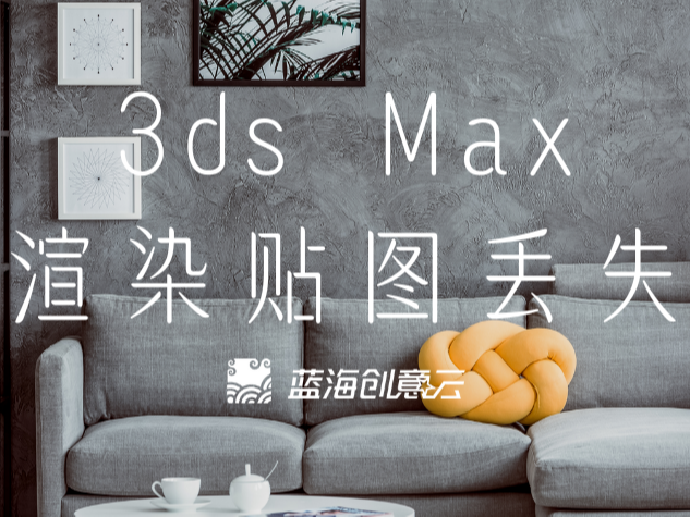 3ds Max渲染贴图丢失？这样操作就能搞定！_蓝海创意云渲染-站酷ZCOOL